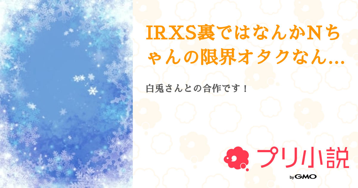 第7話：#.12（IRXS裏ではなんかNちゃんの限界オタクなんちゃらが5人くらいいるらしい）｜無料スマホ夢小説ならプリ小説 byGMO